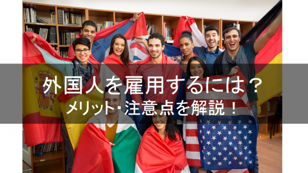 【2023年版】外国人を雇用するには?|メリット・注意点・手続き・採用手法を解説